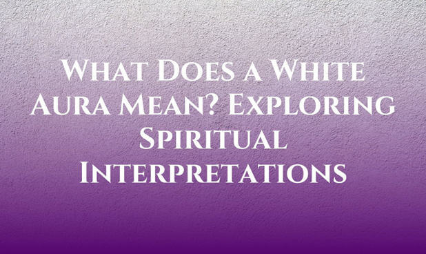 What Does a White Aura Mean? Exploring Spiritual Interpretations